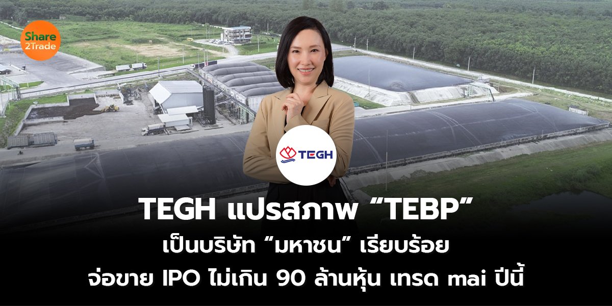 TEGH แปรสภาพ “TEBP” เป็นบริษัท “มหาชน” เรียบร้อย จ่อขาย IPO ไม่เกิน 90 ล้านหุ้น เทรด mai ปีนี้ ...